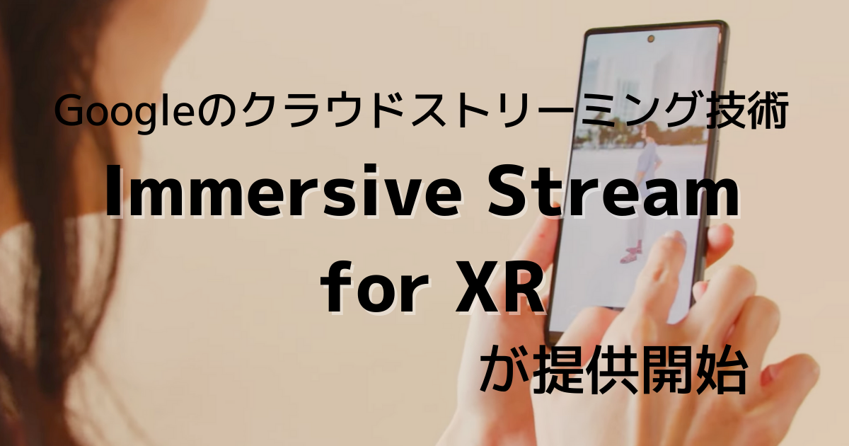 Googleより、クラウドストリーミング技術を活用したサービス「Immersive Stream for XR」が提供開始 | WebAR ...